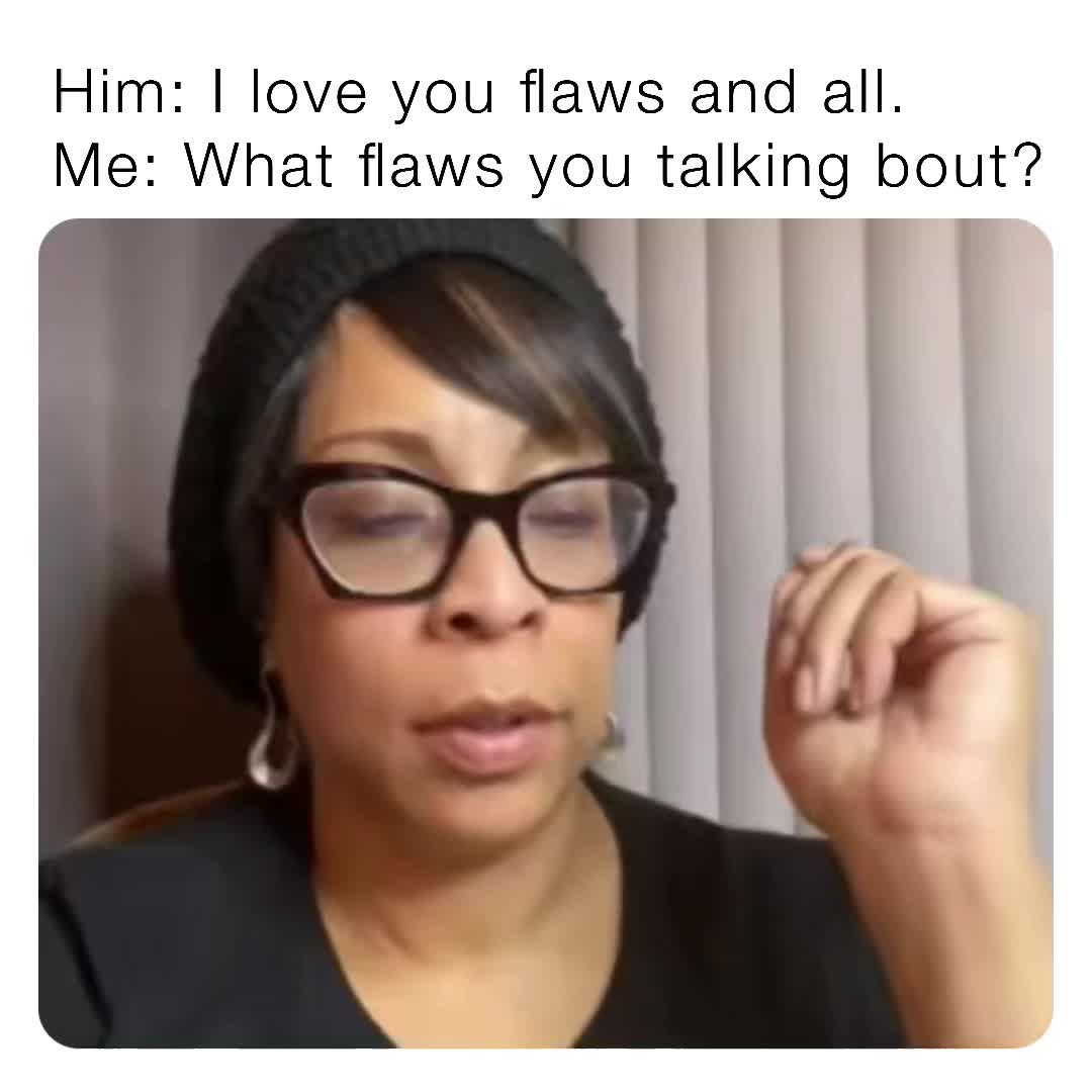 Him: I love you flaws and all. Me: What flaws you talking bout ...