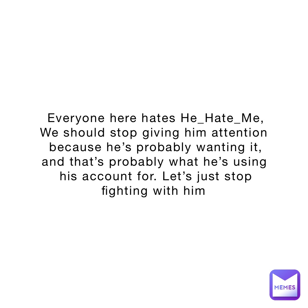 Everyone here hates He_Hate_Me, We should stop giving him attention ...