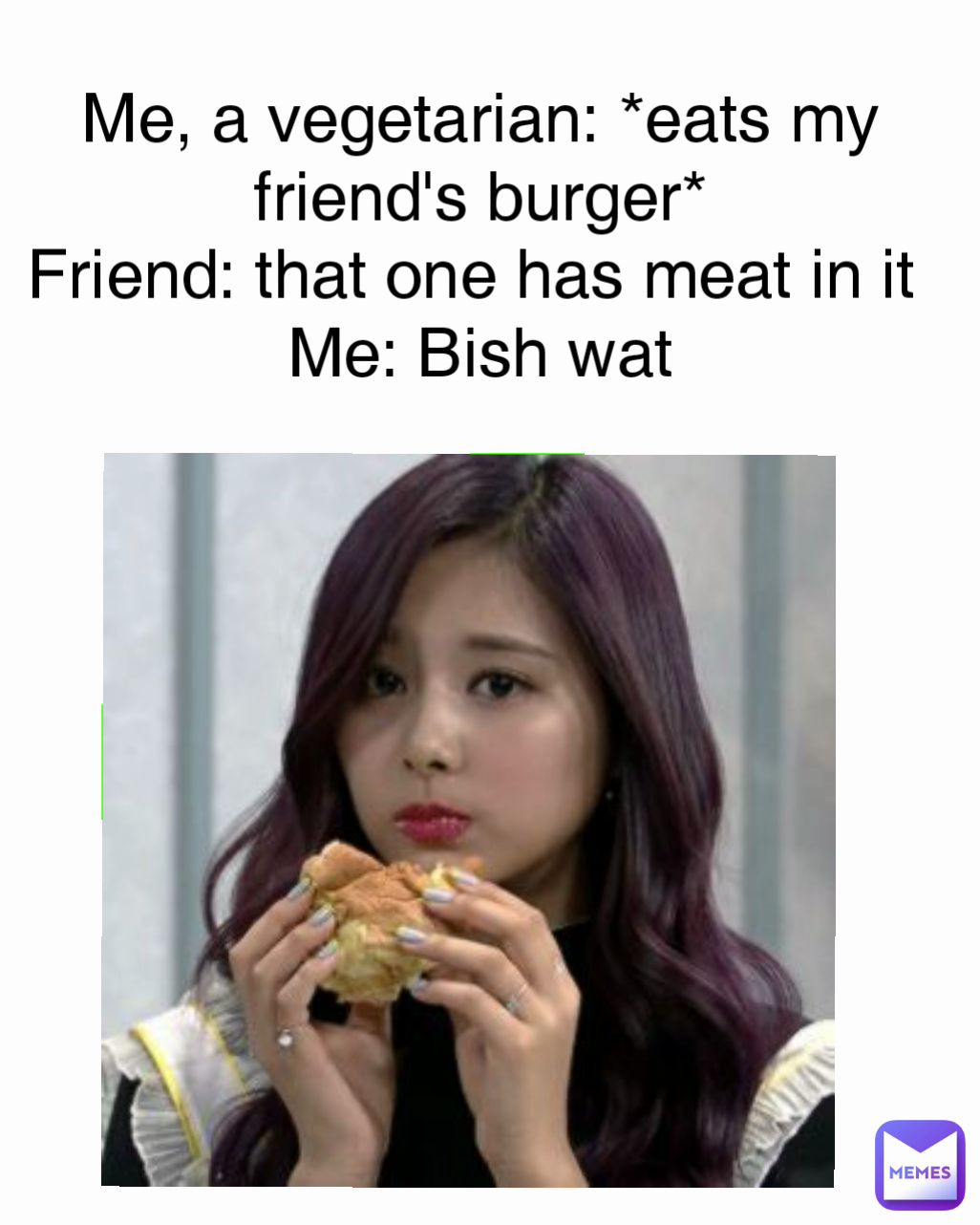 Me, a vegetarian: *eats my friend's burger* Friend: that one has meat ...