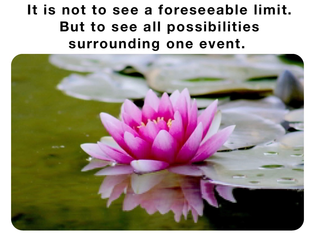 It is not to see a foreseeable limit. But to see all possibilities ...
