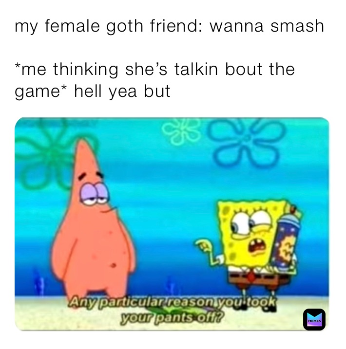 my female goth friend: wanna smash *me thinking she’s talkin bout the ...