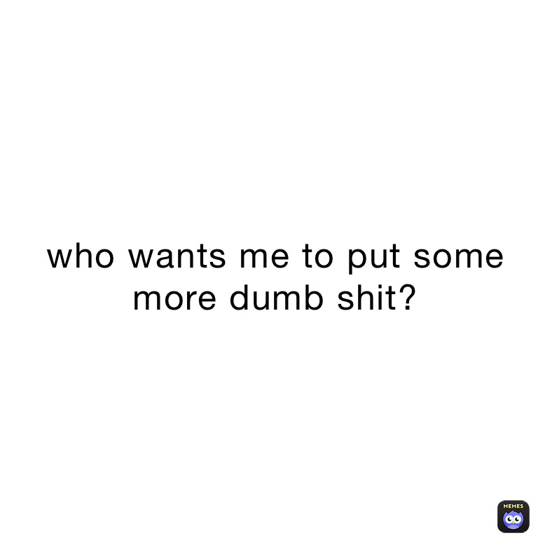 who wants me to put some more dumb shit? | @xRamenManx | Memes