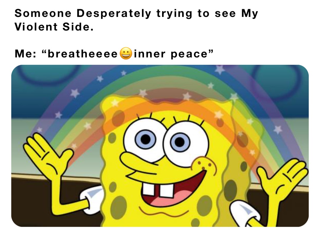 Someone Desperately trying to see My Violent Side. Me: “breatheeee😀 ...