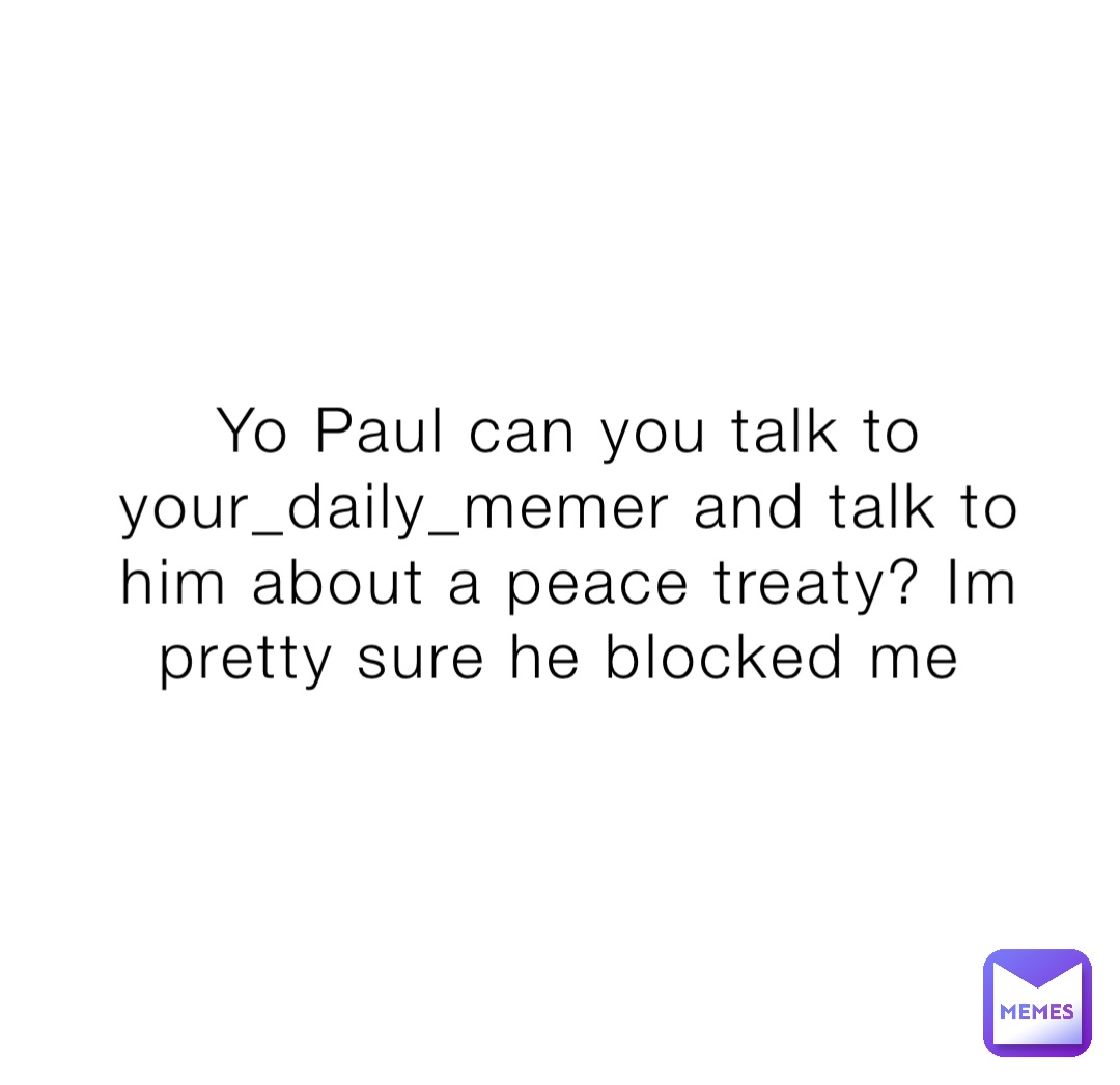 Yo Paul can you talk to your_daily_memer and talk to him about a peace ...