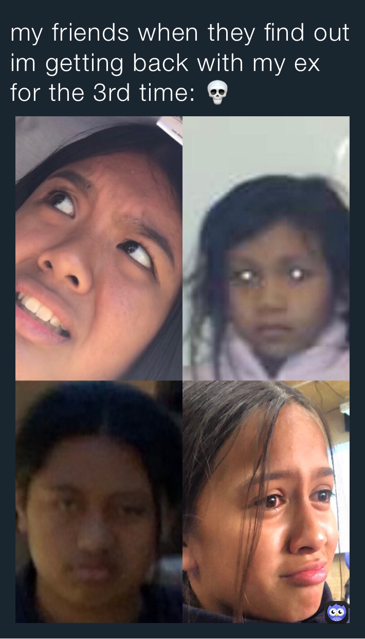 my friends when they find out im getting back with my ex for the 3rd ...
