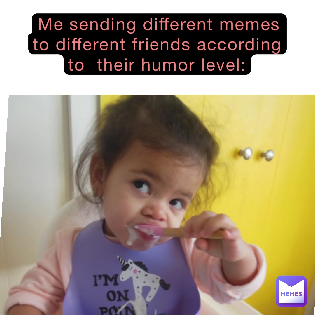 Me sending different memes to different friends according to their ...