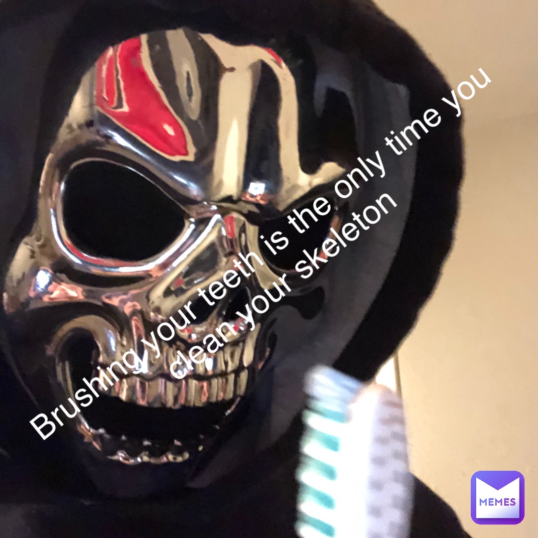 BRUSHING YOUR TEETH IS THE ONLY TIME YOU CLEAN YOUR SKELETON | @THE ...