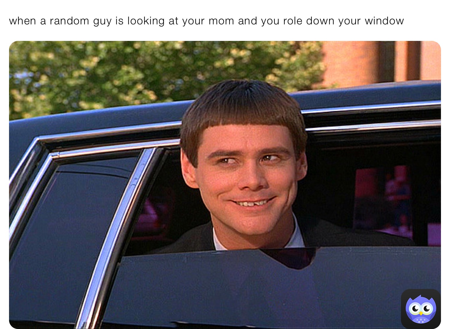 when a random guy is looking at your mom and you role down your window ...