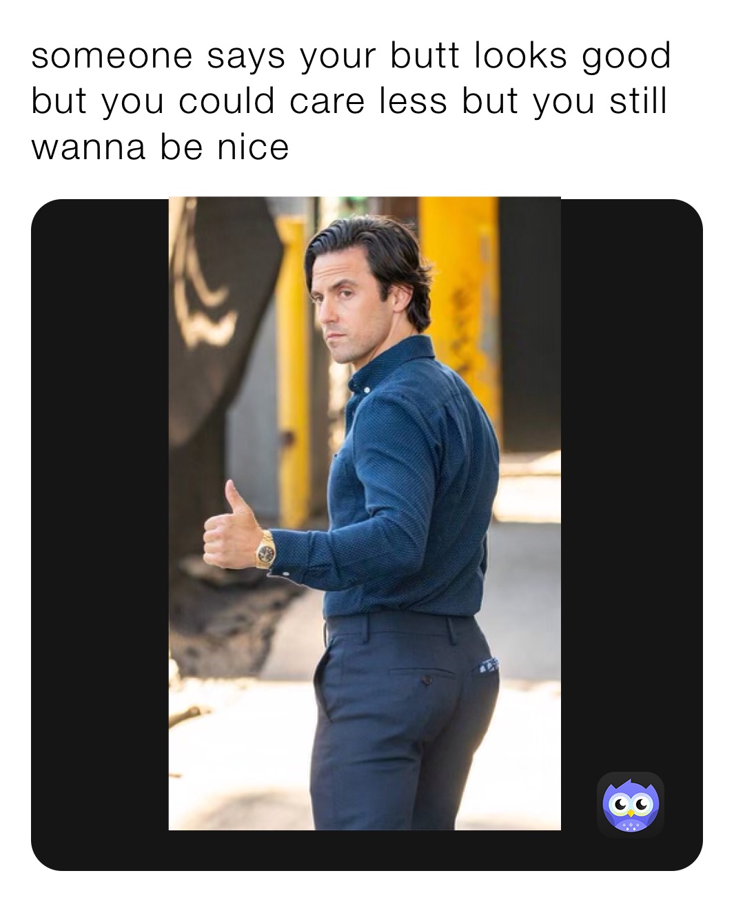 someone says your butt looks good but you could care less but you still ...