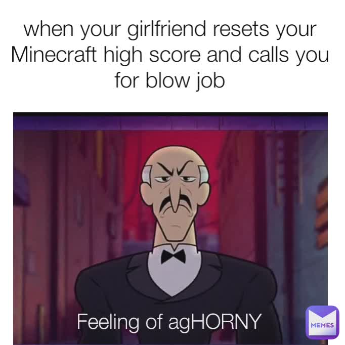 when your girlfriend resets your Minecraft high score and calls you for ...