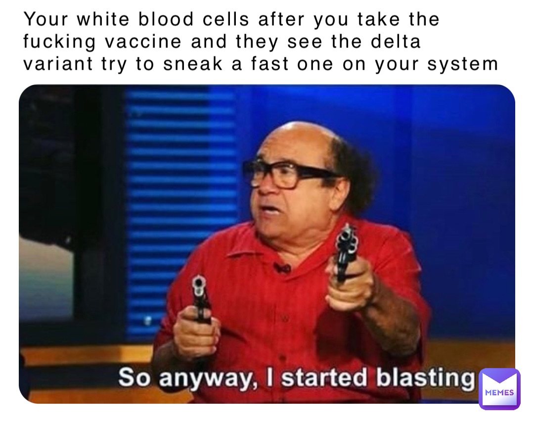 Your white blood cells after you take the fucking vaccine and they see ...