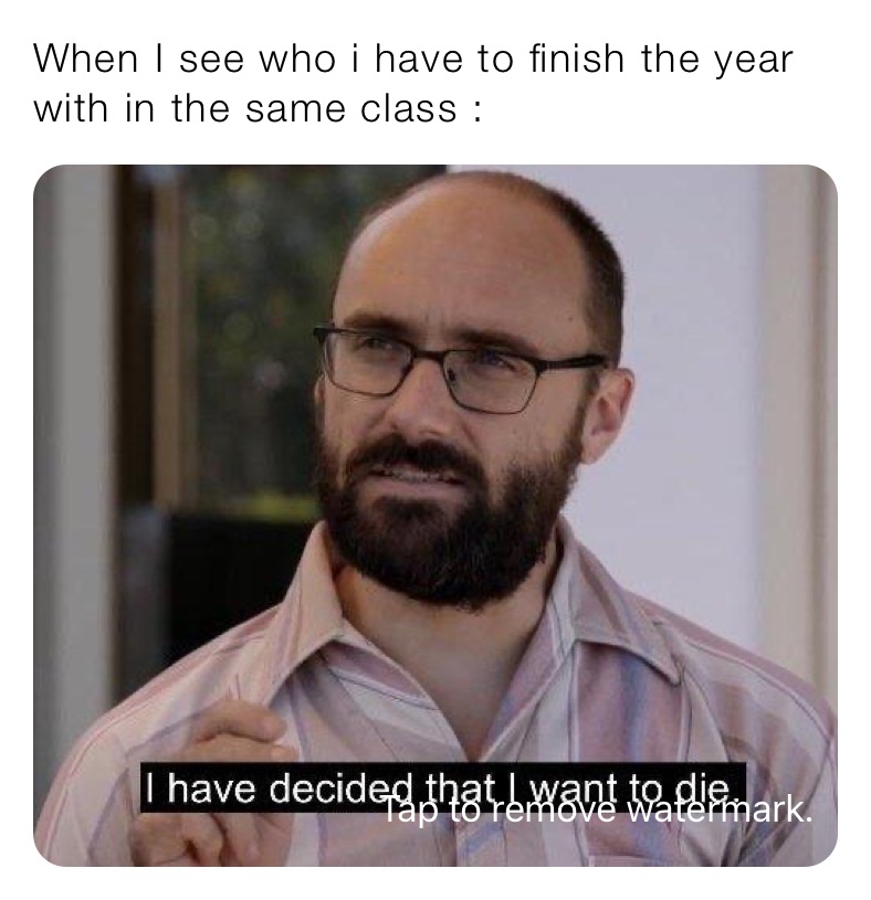 When I see who i have to finish the year with in the same class ...