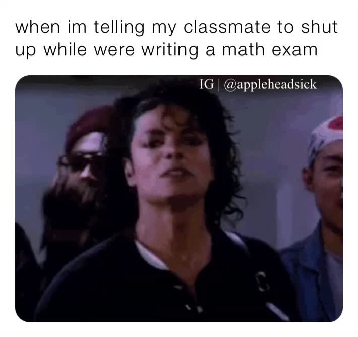 when im telling my classmate to shut up while were writing a math exam ...