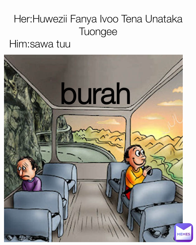 burah Her:Huwezii Fanya Ivoo Tena Unataka Tuongee Him:sawa tuu ...