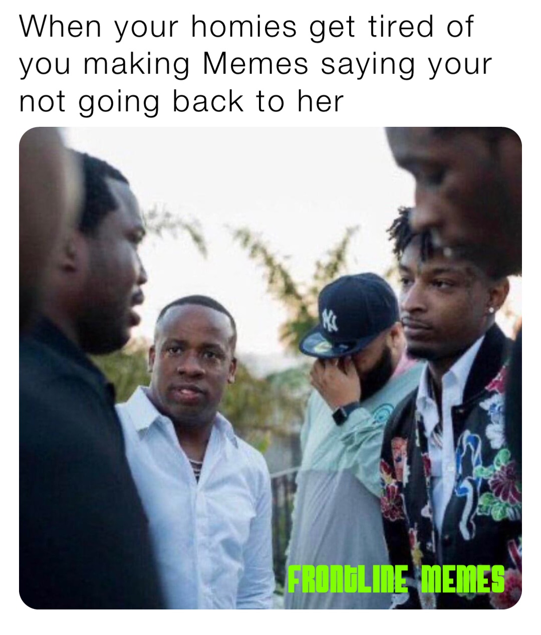 When your homies get tired of you making Memes saying your not going ...