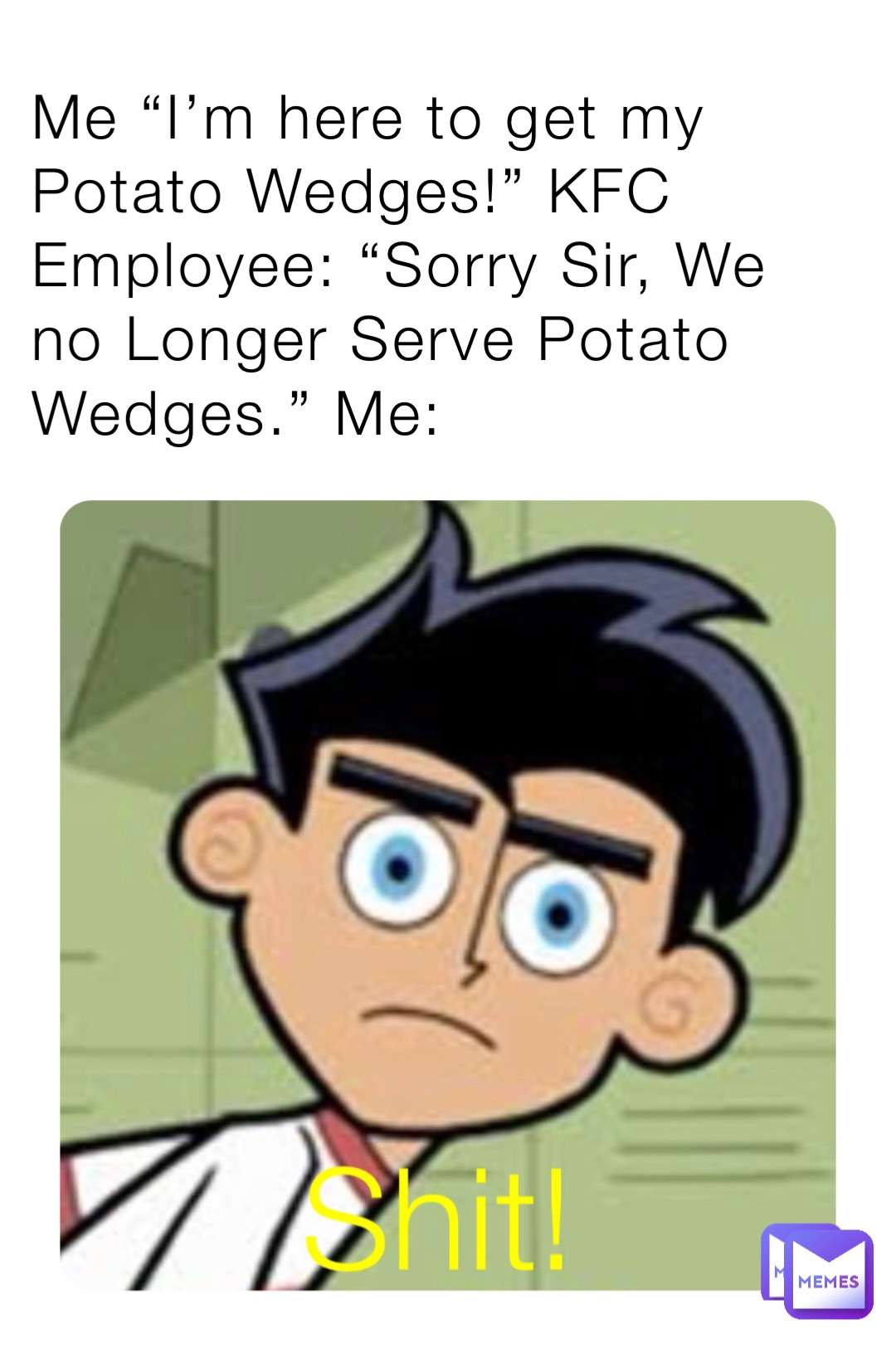 Me “I’m here to get my Potato Wedges!” KFC Employee: “Sorry Sir, We no ...