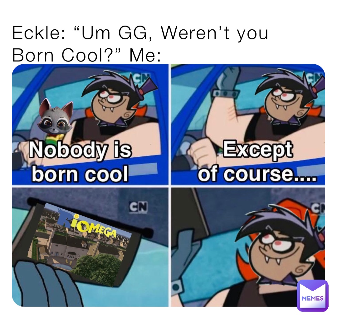 Eckle: “Um GG, Weren’t you Born Cool?” Me: | @A113GR | Memes