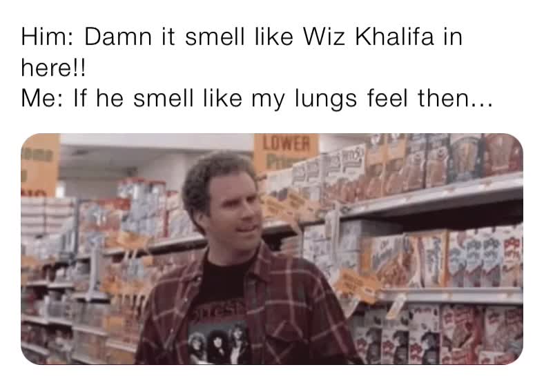 Him: Damn it smell like Wiz Khalifa in here!! Me: If he smell like my ...