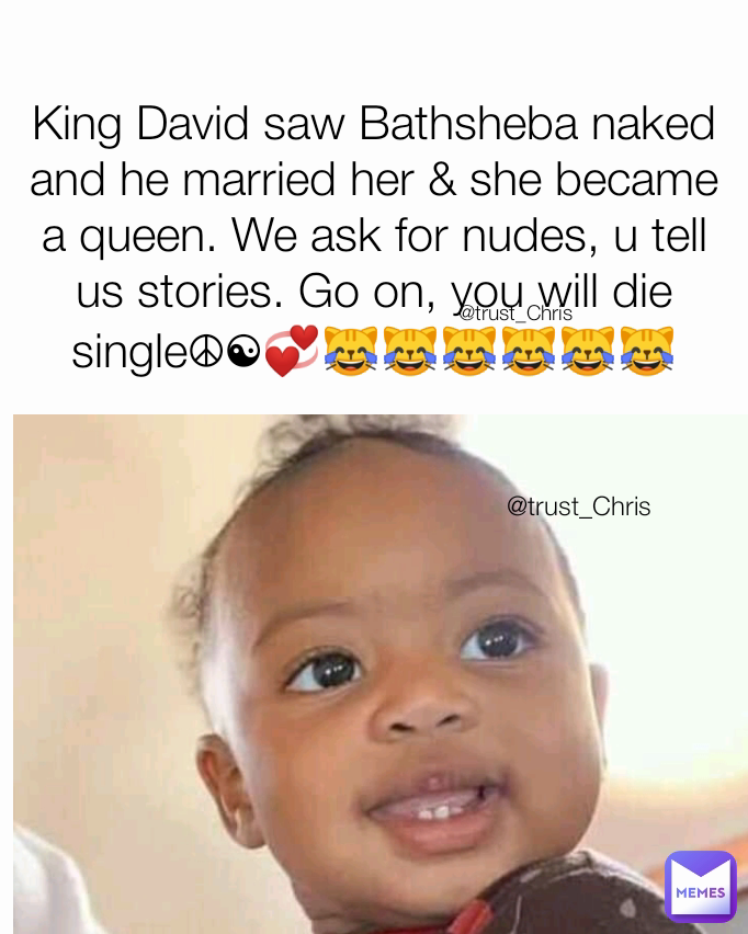 King David saw Bathsheba naked and he married her & she became a queen ...