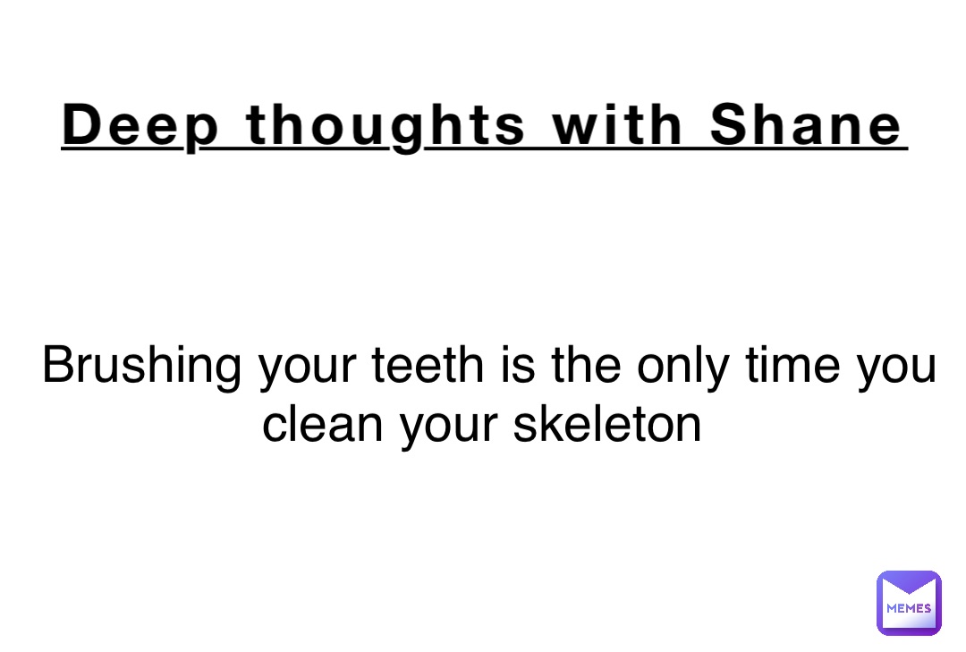 Deep thoughts with Shane Brushing your teeth is the only time you clean ...