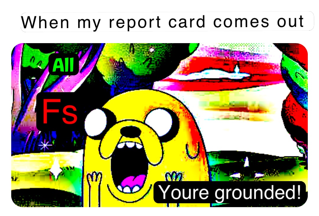 When my report card comes out All Fs Youre grounded ...