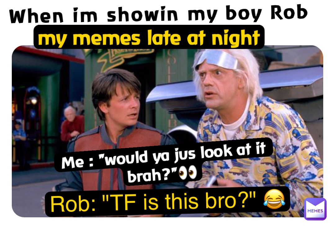 When im showin my boy Rob my memes late at night Me : "would ya jus ...