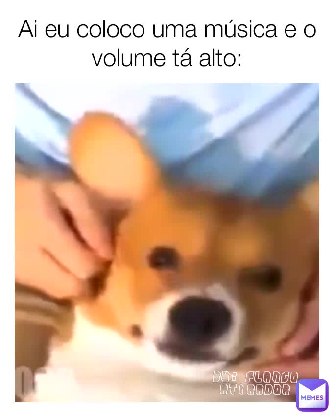 Ai eu coloco uma música e o volume tá alto: By: Flango Atirador ...