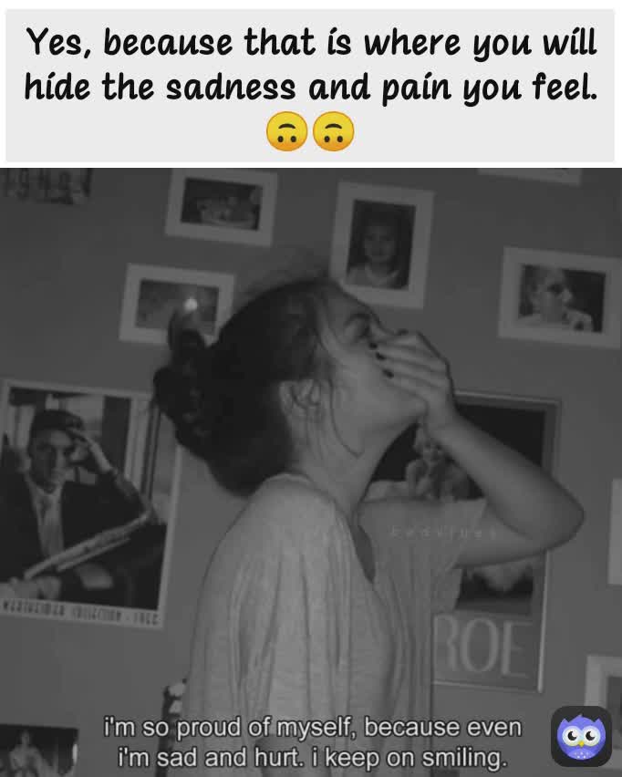 Yes, because that is where you will hide the sadness and pain you feel ...