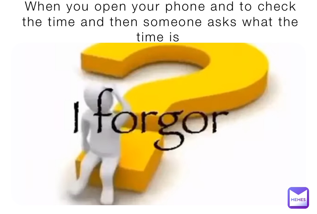 When you open your phone and to check the time and then someone asks ...