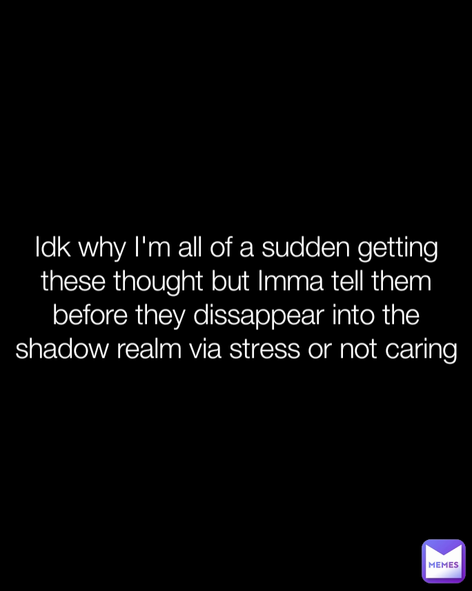 Idk why I'm all of a sudden getting these thought but Imma tell them before they dissappear into ...