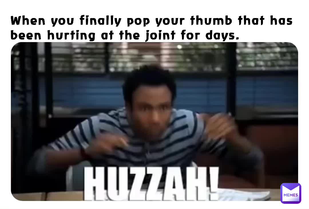 When you finally pop your thumb that has been hurting at the joint for ...