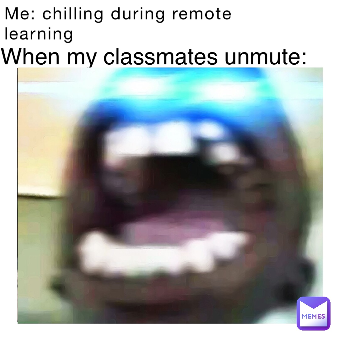 Me: Chilling during remote learning When my classmates unmute: | @dont ...