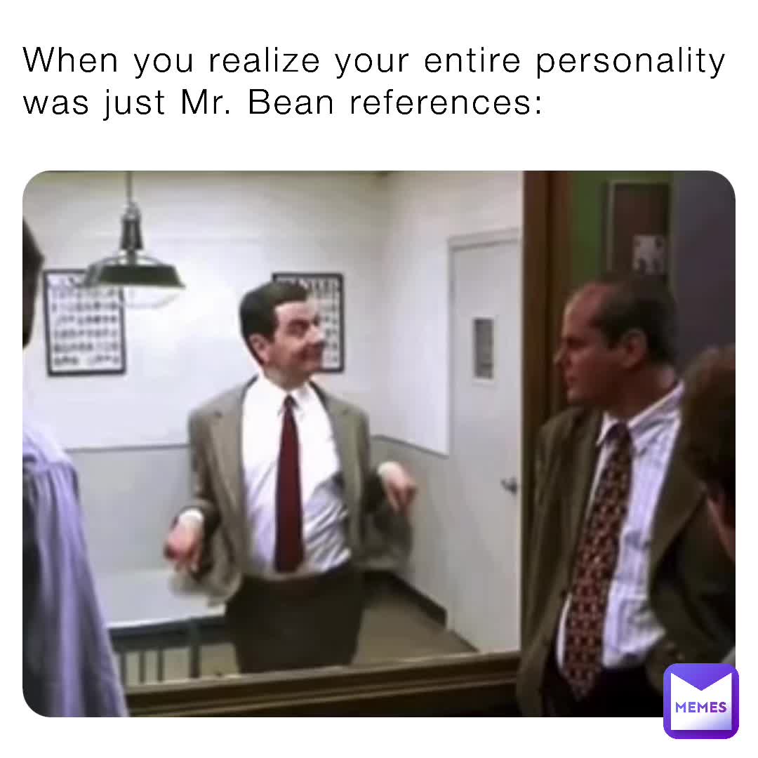 When you realize your entire personality was just Mr. Bean references ...