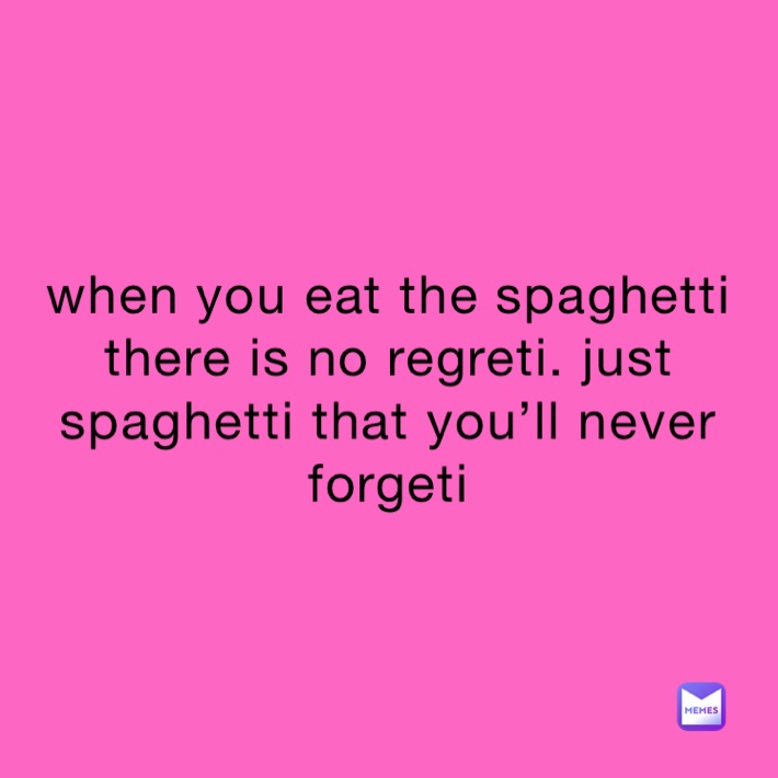 when you eat the spaghetti there is no regreti. just spaghetti that you ...