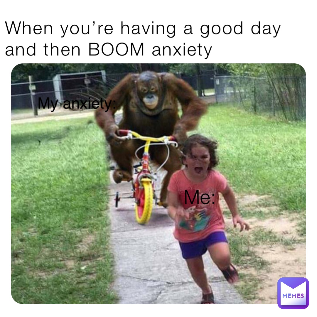 When you’re having a good day and then BOOM anxiety Me: My anxiety ...