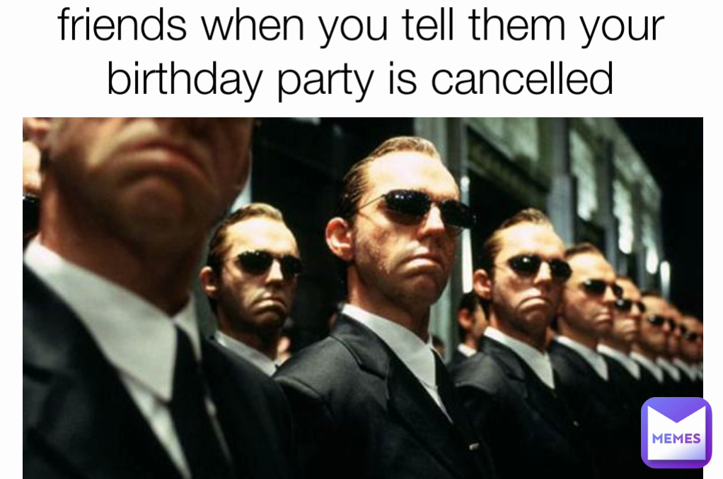 friends when you tell them your birthday party is cancelled ...