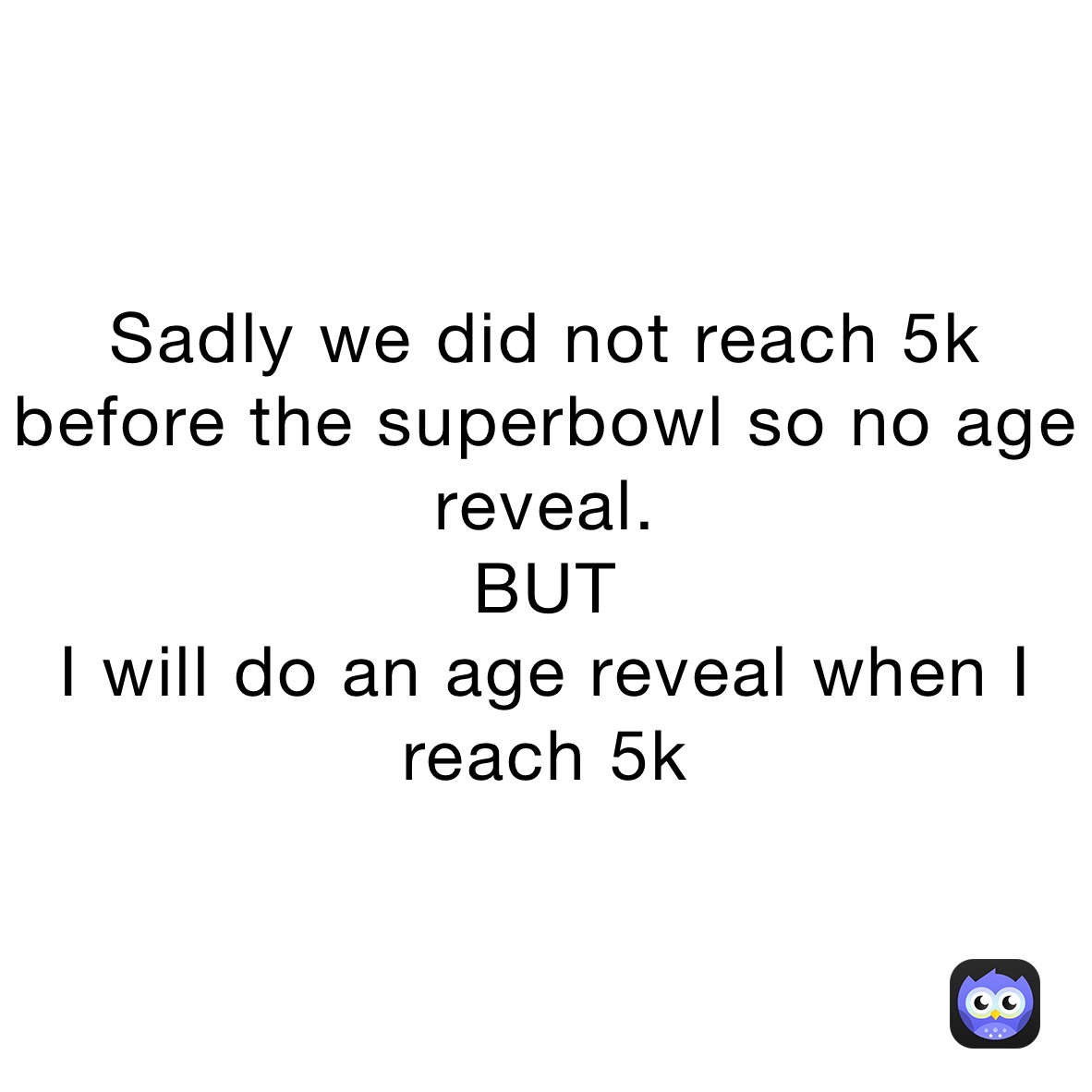 Sadly we did not reach 5k before the superbowl so no age reveal. BUT I ...