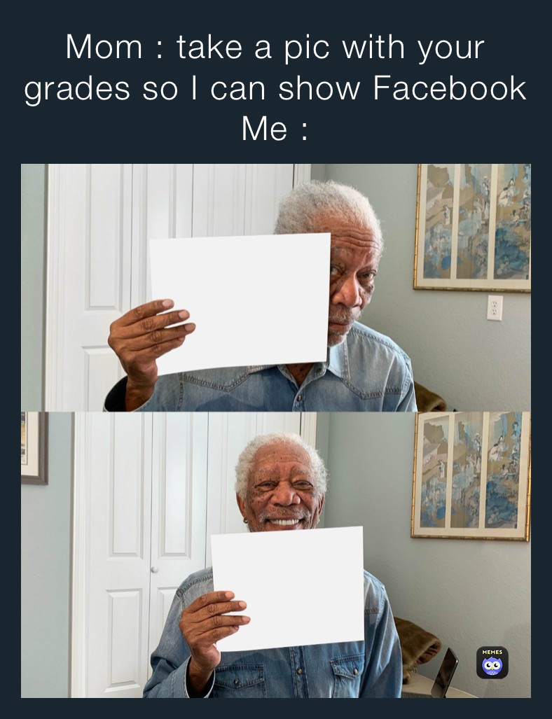 Mom : take a pic with your grades so I can show Facebook Me ...