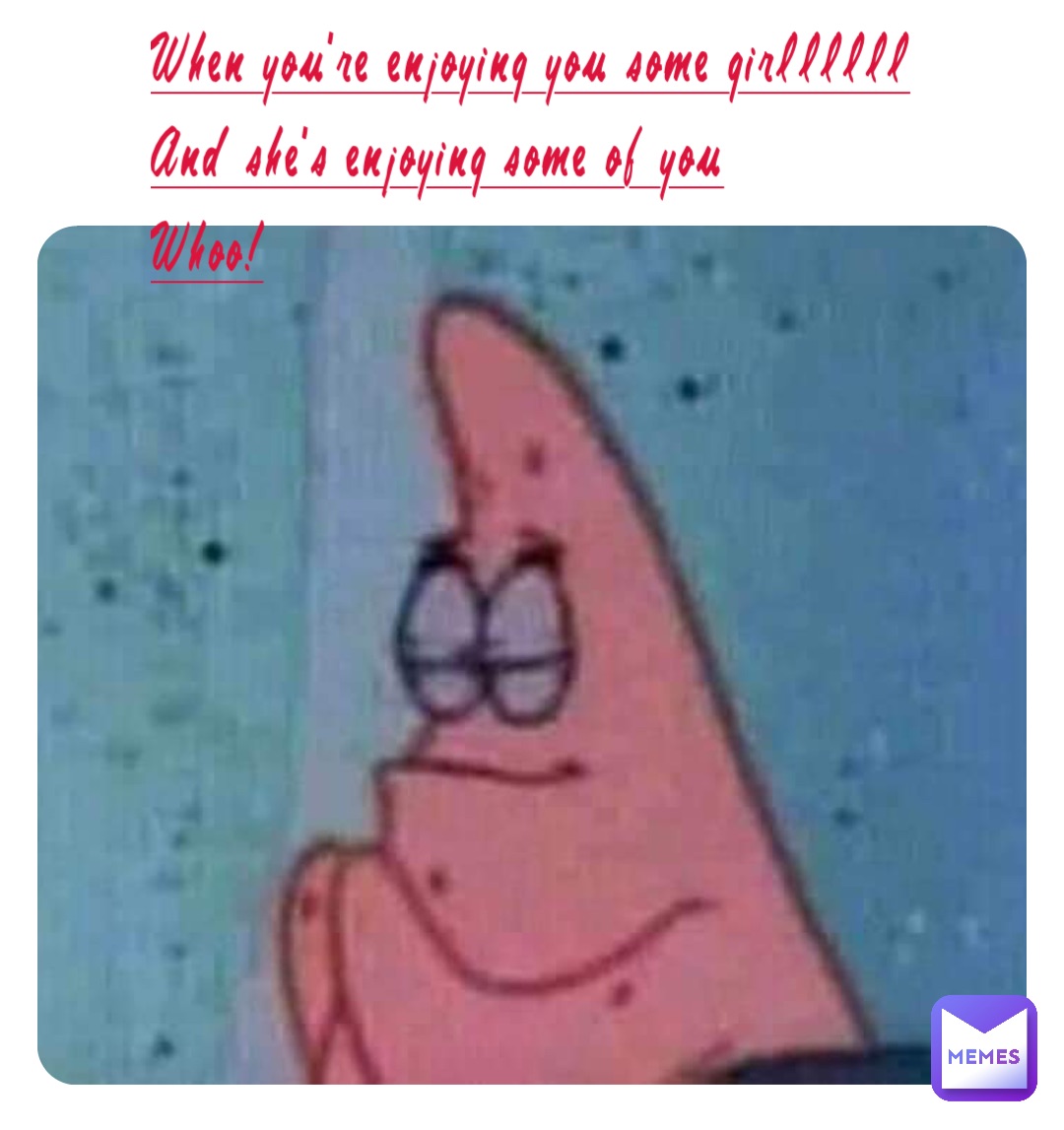 When you’re enjoying you some girllllll And she’s enjoying some of you ...