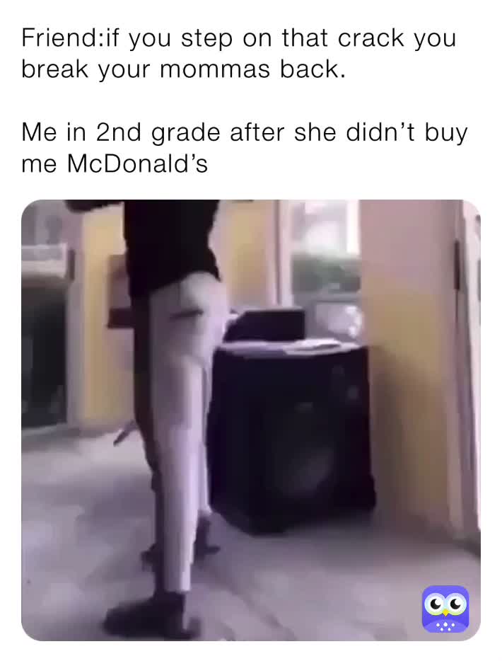 Friend:if you step on that crack you break your mommas back. Me in 2nd ...