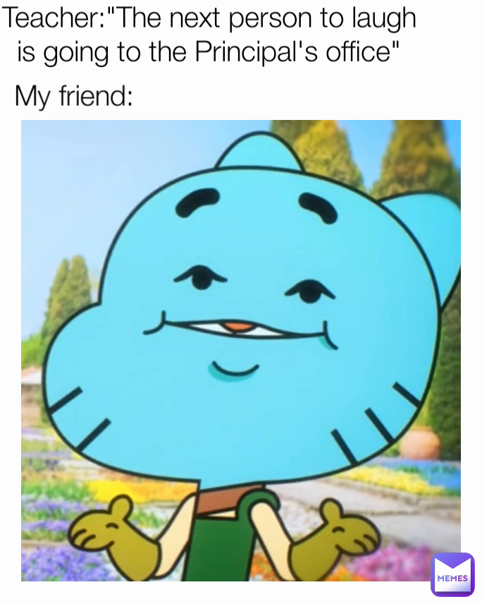 My friend: Teacher:"The next person to laugh is going to the Principal ...