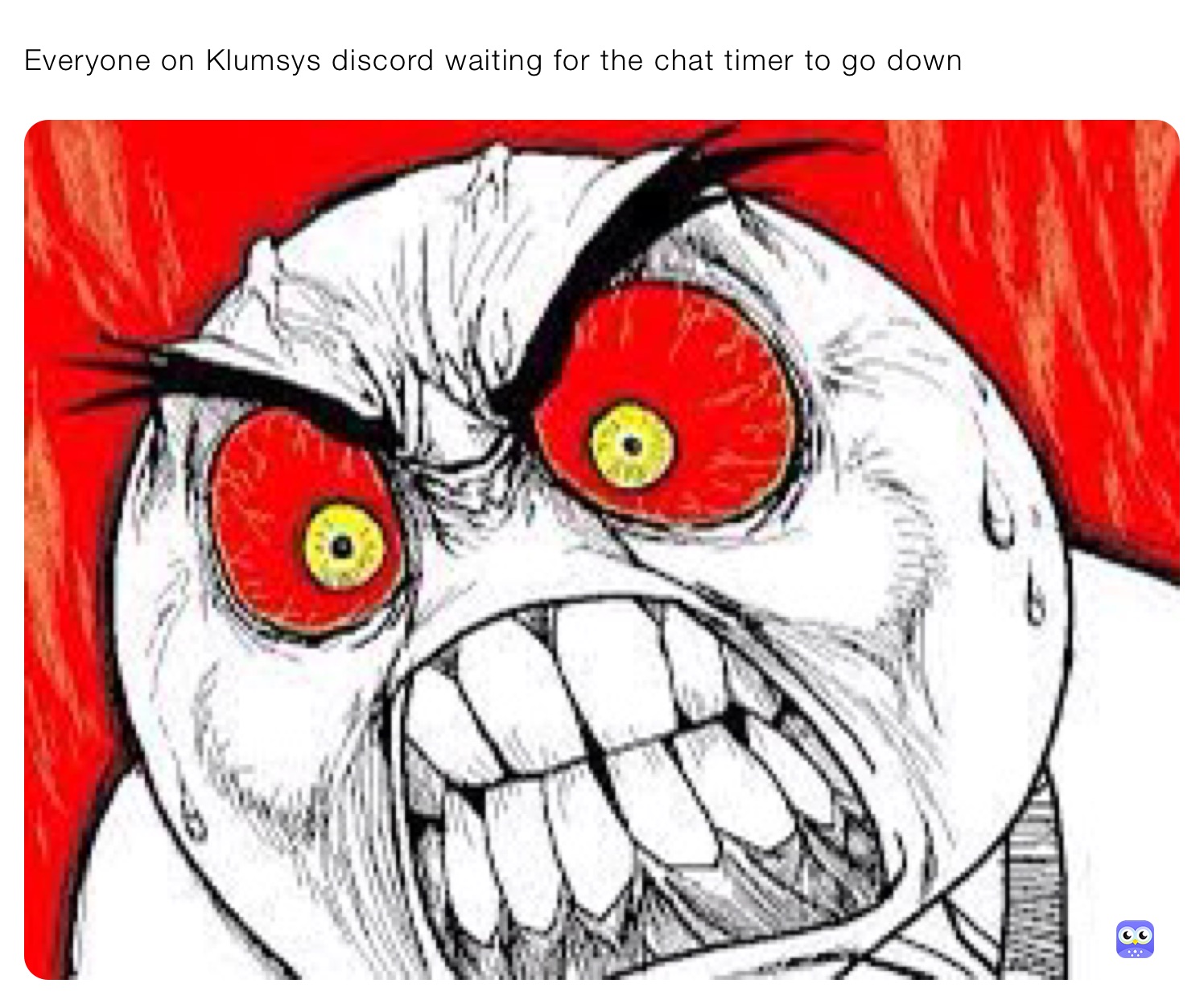 Everyone on Klumsys discord waiting for the chat timer to go down ...