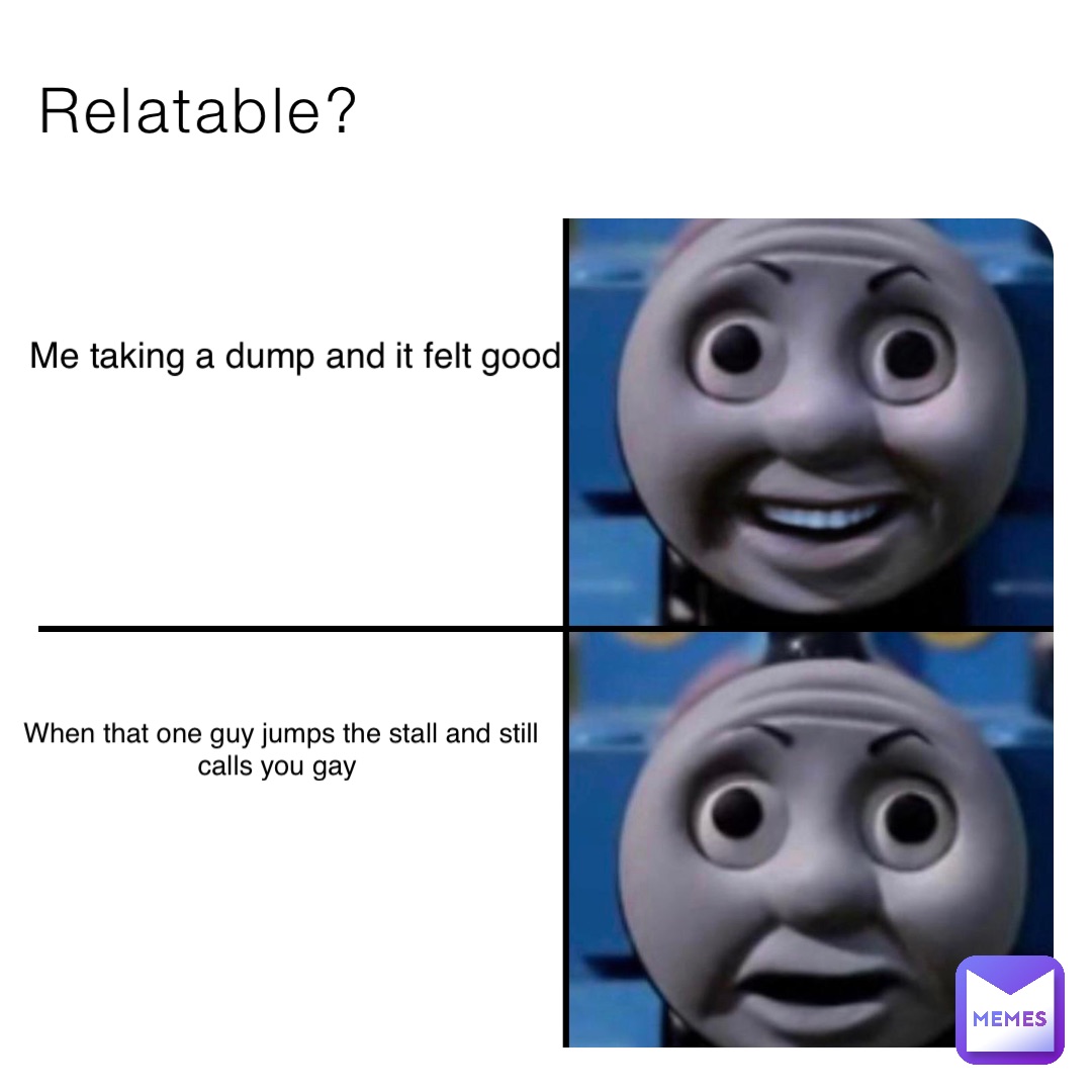 Relatable? Me taking a dump and it felt good When that one guy jumps ...