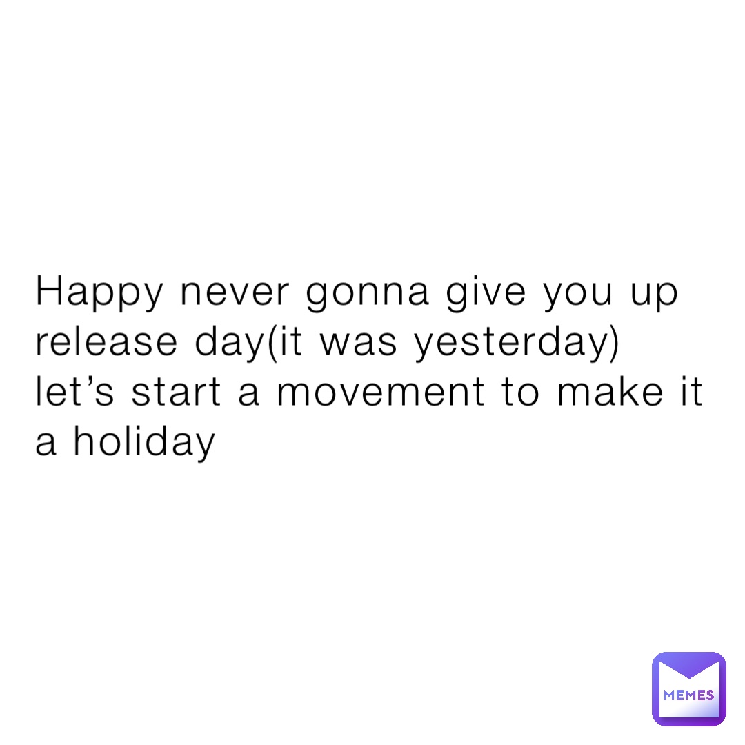 Happy never gonna give you up release day(it was yesterday) let’s start ...