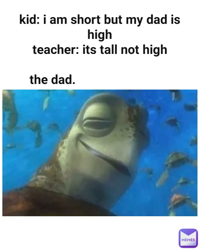 kid: i am short but my dad is high teacher: its tall not high the dad ...
