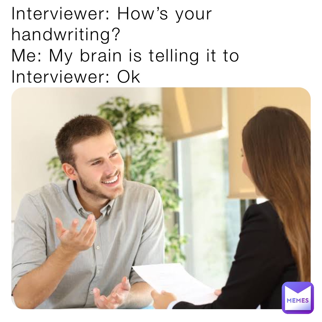 Interviewer: How’s your handwriting? Me: My brain is telling it to ...