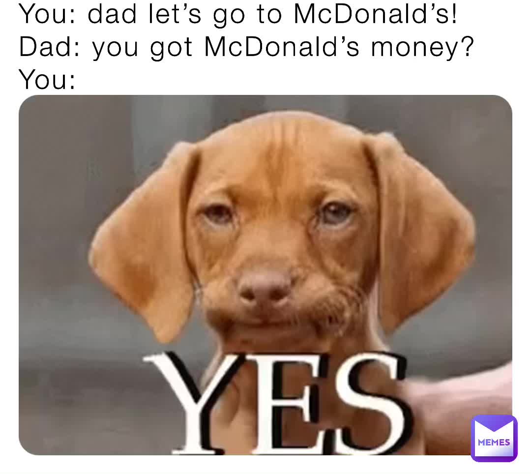 You: dad let’s go to McDonald’s! Dad: you got McDonald’s money? You ... You: dad let’s go to McDonald’s! Dad: you got McDonald’s money? You ...