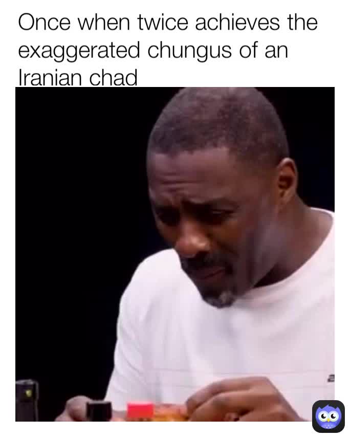 Once when twice achieves the exaggerated chungus of an Iranian chad ...