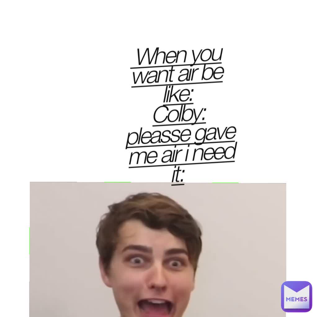 When you want air be like: Colby: pleasse gave me air i need it ...