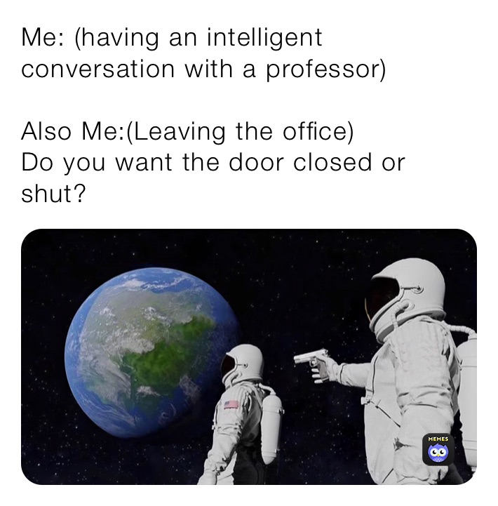 Me: (having an intelligent conversation with a professor) Also Me ...